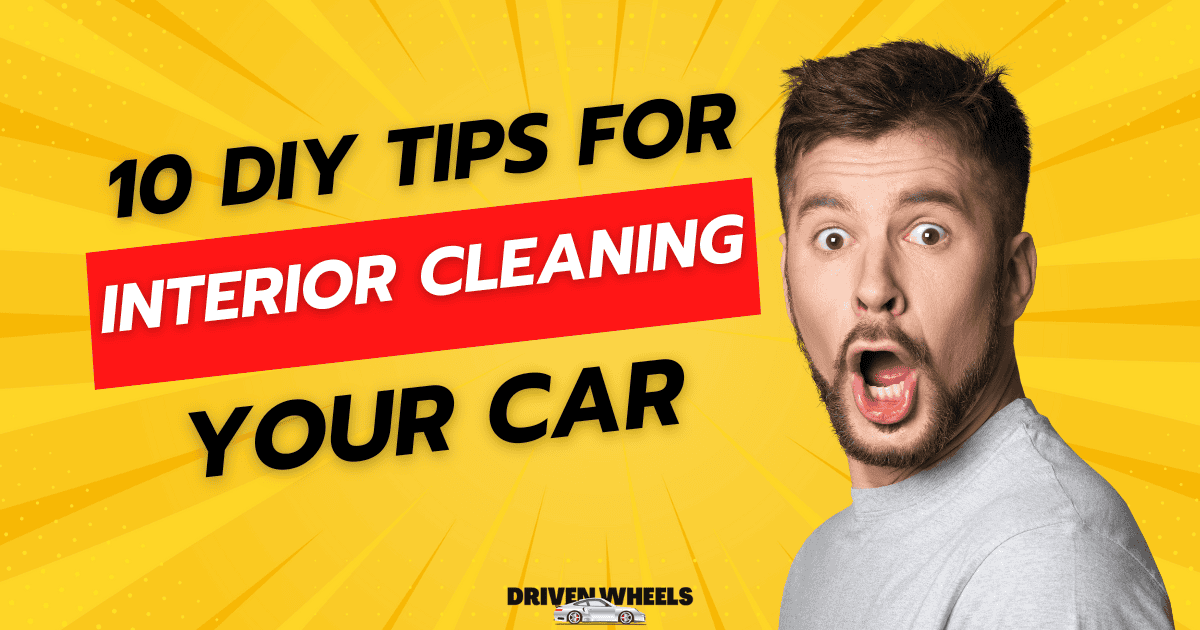 10 DIY Car Interior Cleaning Tips: Revive Your Ride Today! - Driven Wheels